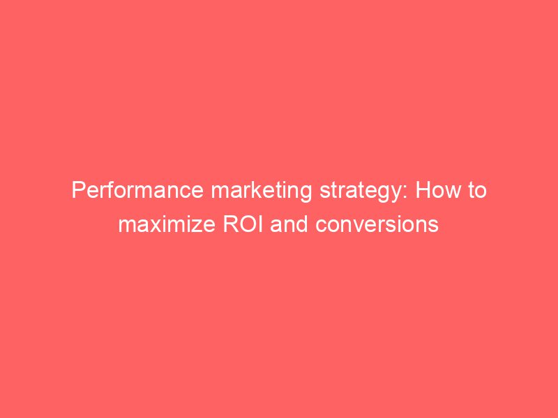 #1 Performance Marketing Strategy: How To Maximize ROI And Conversions - Free Tips & Proven Tricks