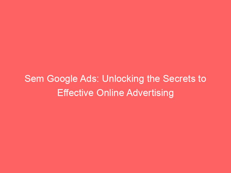 Sem Google Ads: Unlocking The Secrets To Effective Online Advertising ...