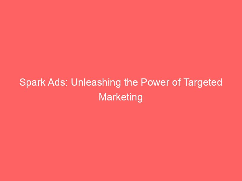 #1 Spark Ads: Unleashing The Power Of Targeted Marketing - Free Tips ...