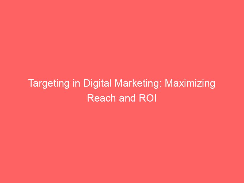 Best Targeting in Digital Marketing: Maximizing Reach and