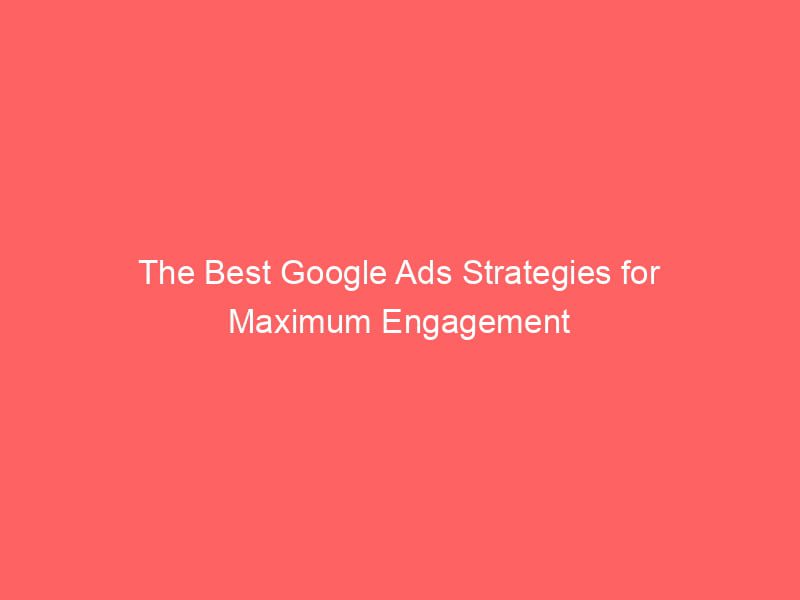 #1 The Best Google Ads Strategies For Maximum Engagement - Free Tips & Proven Tricks