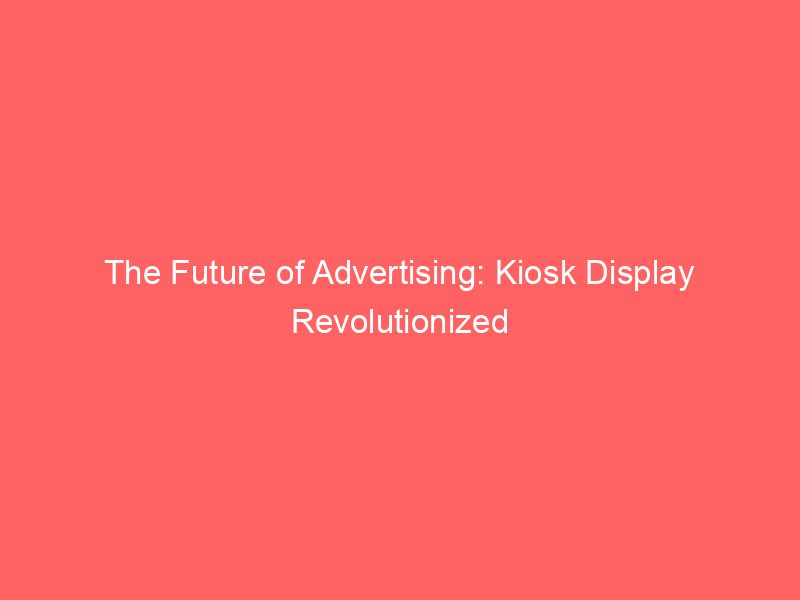 #1 The Future Of Advertising: Kiosk Display Revolutionized - Free Tips ...