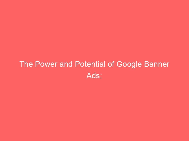 Best The Power and Potential of Google Banner Ads