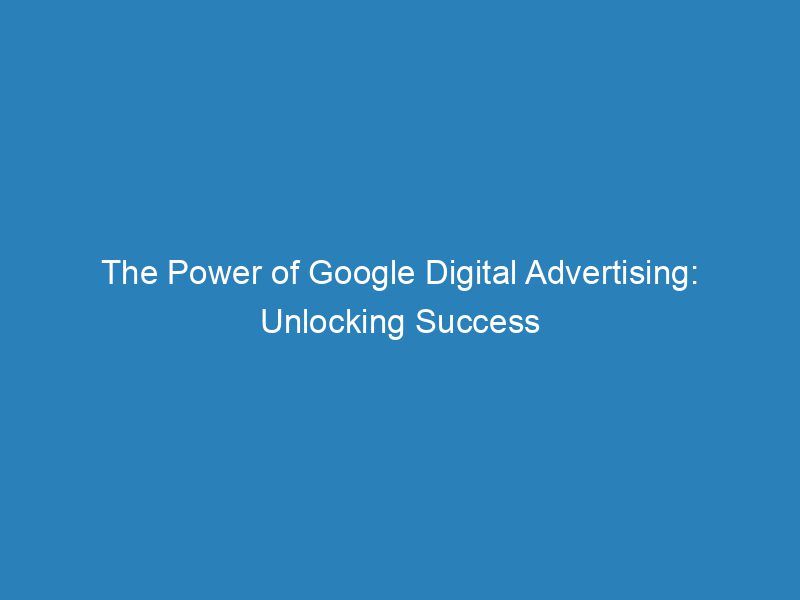 Best The Power of Google Digital Advertising: Unlocking