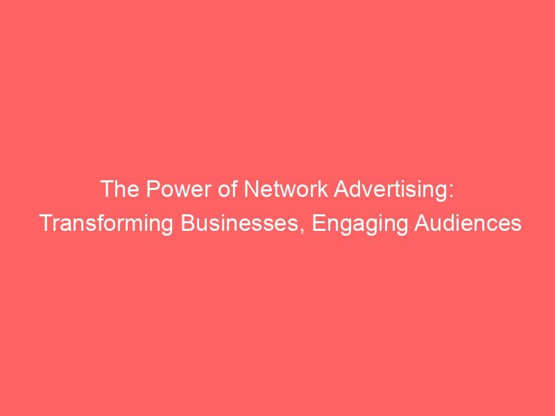 The Power Of Network Advertising: Transforming Businesses, Engaging ...