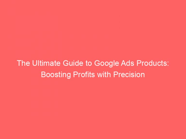 The Ultimate Guide To Google Ads Products: Boosting Profits With ...