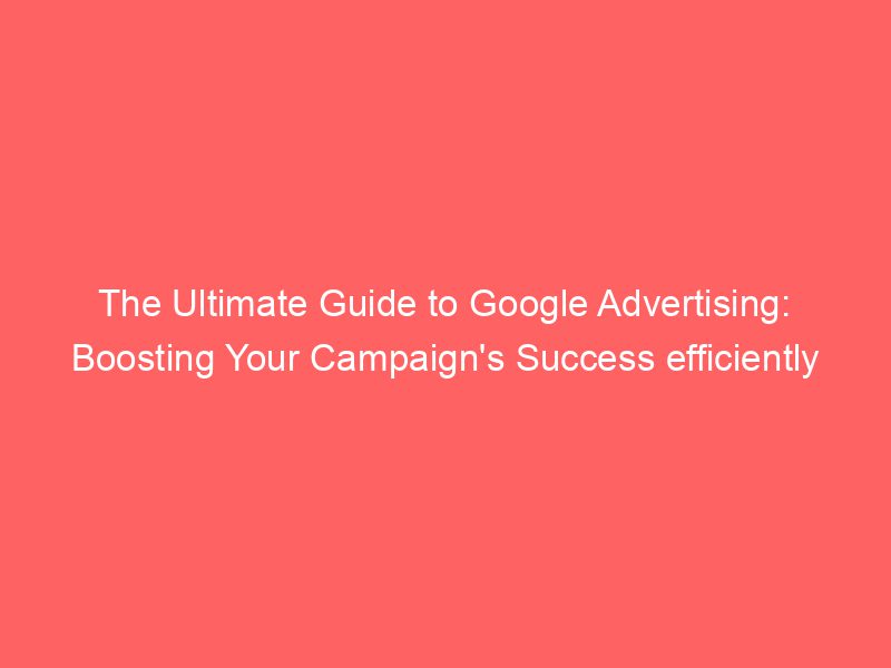 The Ultimate Guide To Google Advertising: Boosting Your Campaign's ...