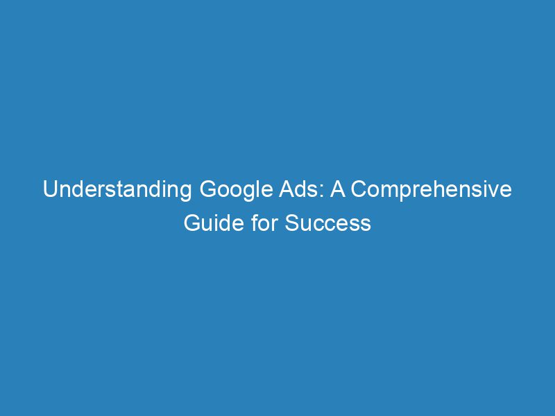 Understanding Google Ads: A Comprehensive Guide For Success - Froggy Ads