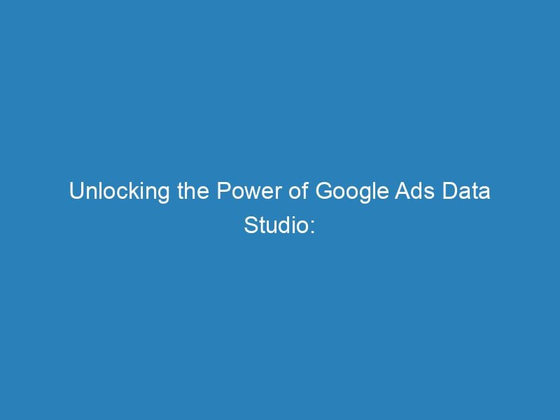 #1 Unlocking The Power Of Google Ads Data Studio: Insightful Analytics And Reporting For Maximum ...