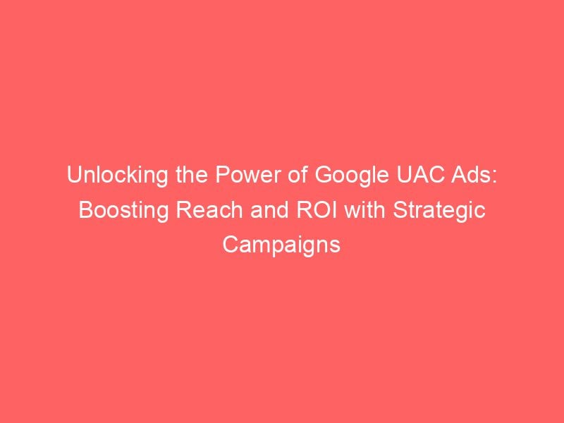 #1 Unlocking The Power Of Google UAC Ads: Boosting Reach And ROI With ...