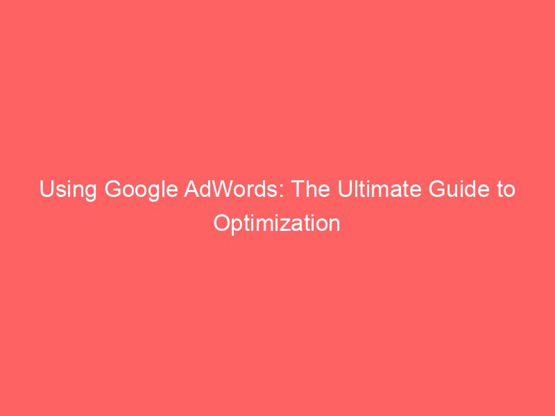 #1 Using Google AdWords: The Ultimate Guide To Optimization - Free Tips ...