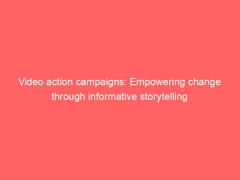 Video Action Campaigns: Empowering Change Through Informative ...