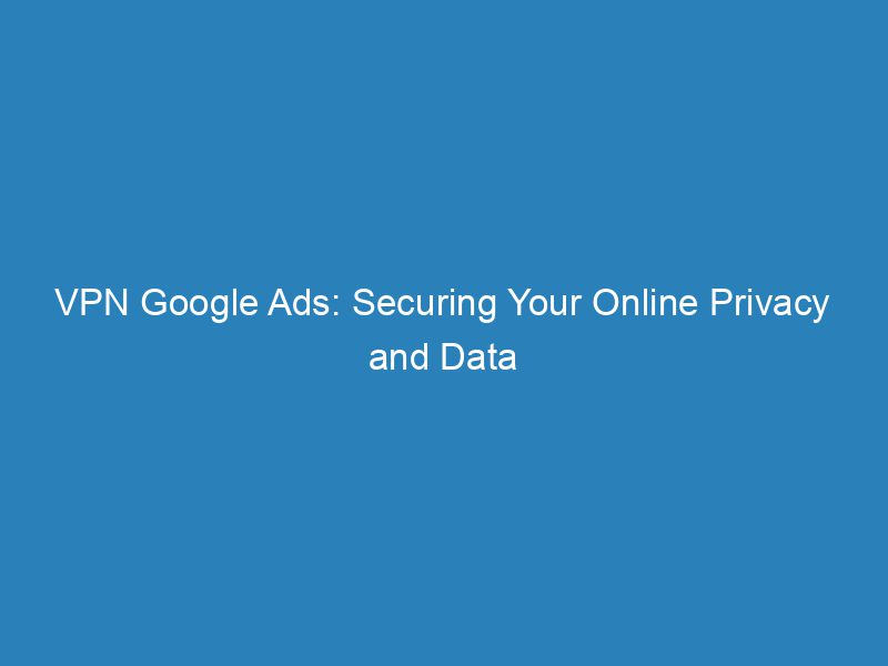 #1 VPN Google Ads: Securing Your Online Privacy And Data - Free Tips ...