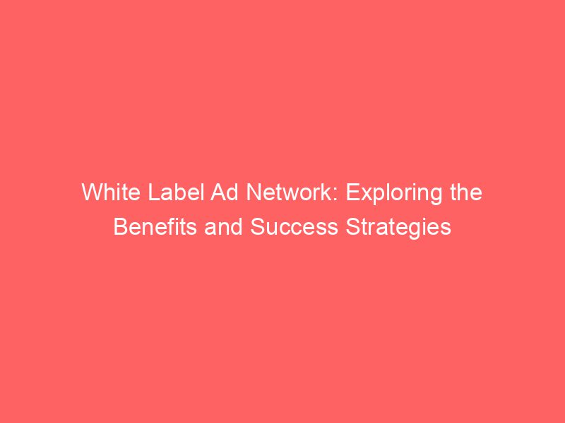 #1 White Label Ad Network: Exploring The Benefits And Success ...