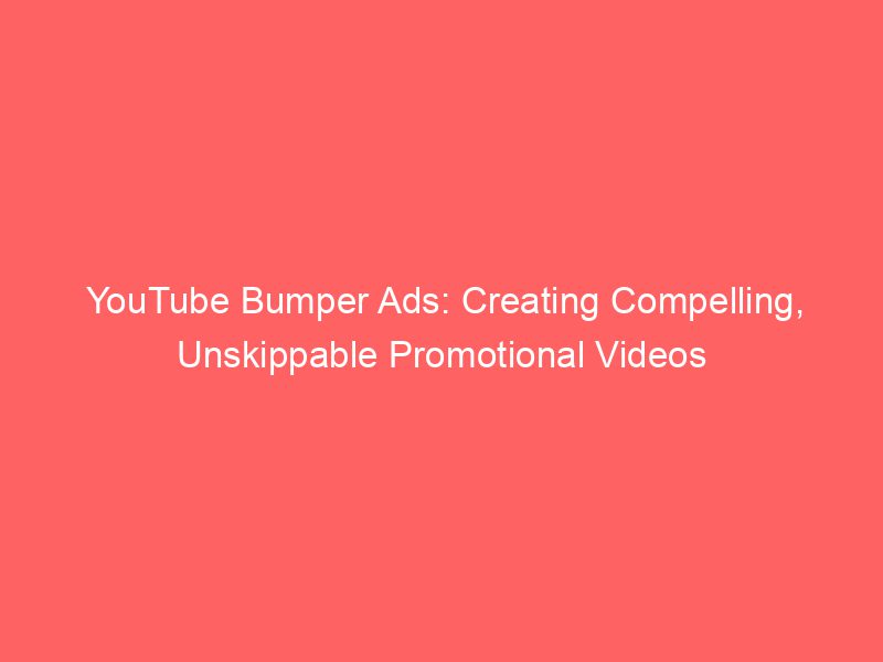 Best YouTube Bumper Ads: Creating Compelling, Unskippable