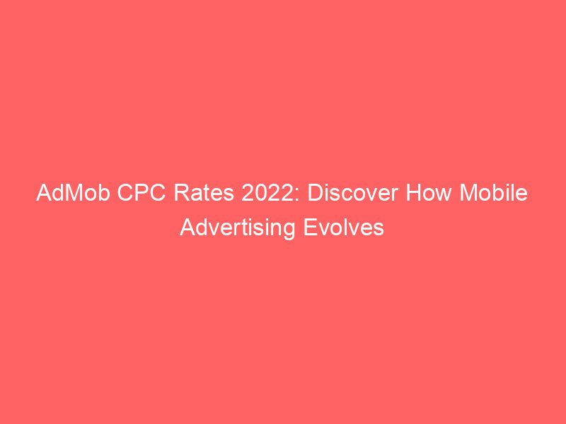 Best AdMob CPC Rates 2022: Discover How Mobile Advertising