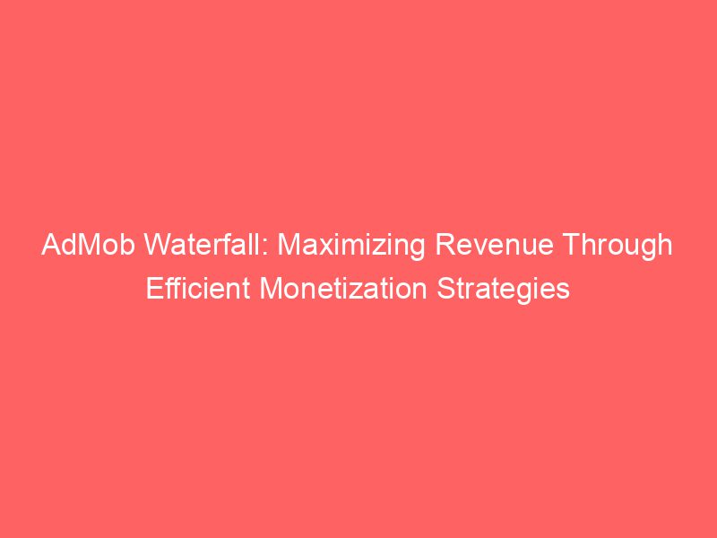 Best AdMob Waterfall: Maximizing Revenue Through Efficient
