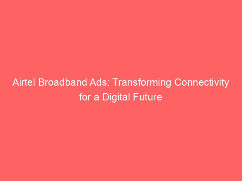 Airtel Broadband Ads: Transforming Connectivity For A Digital Future ...