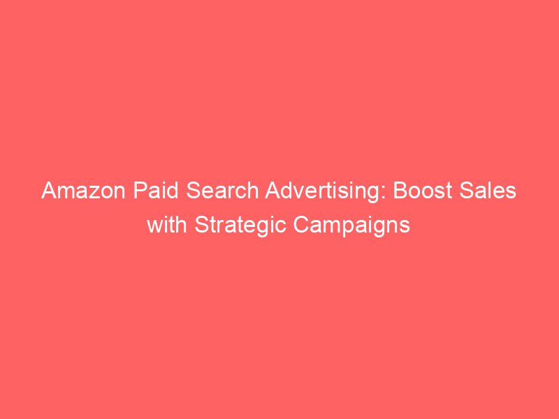 #1 Amazon Paid Search Advertising: Boost Sales With Strategic Campaigns ...