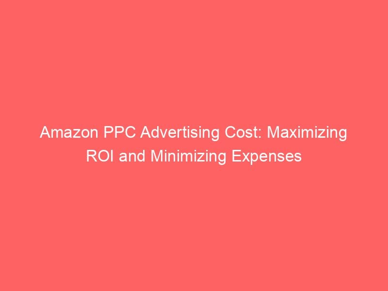 Best Amazon PPC Advertising Cost: Maximizing ROI and