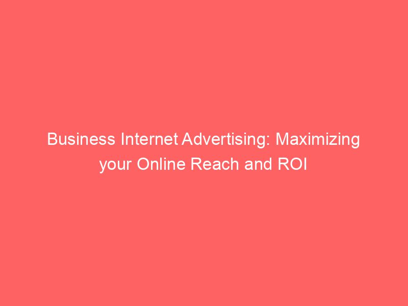 Business Internet Advertising: Maximizing Your Online Reach And ROI ...