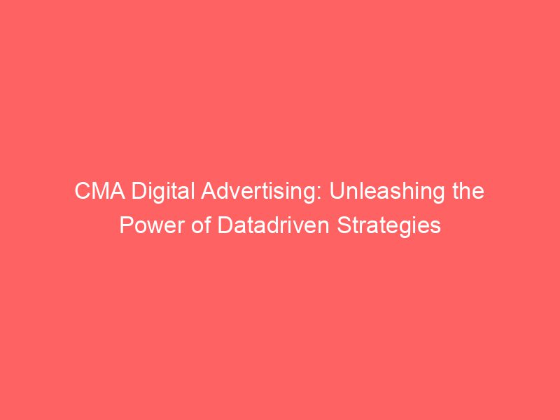 Best CMA Digital Advertising: Unleashing the Power of Datadriven Strategies - [2026]