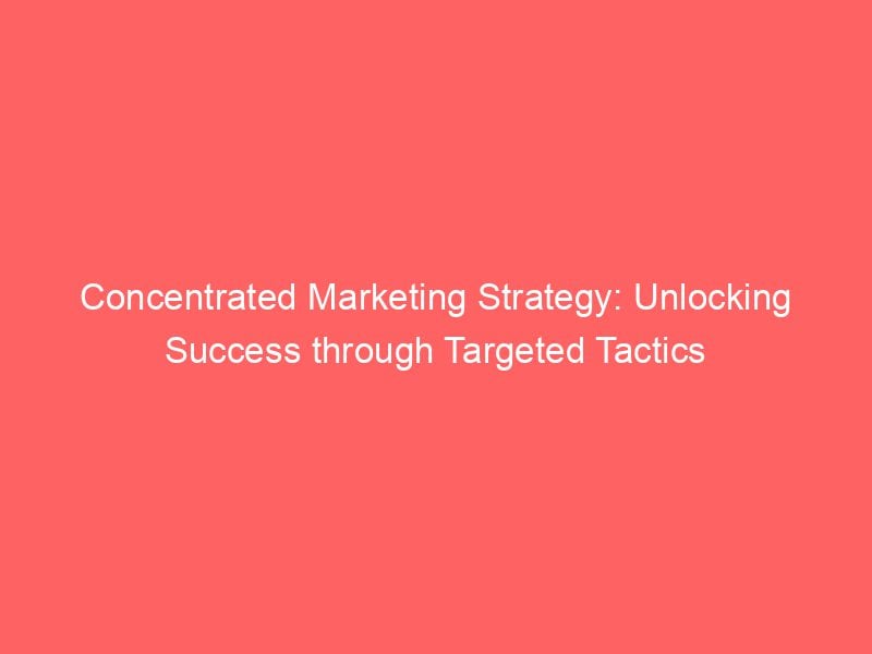 #1 Concentrated Marketing Strategy: Unlocking Success Through Targeted ...