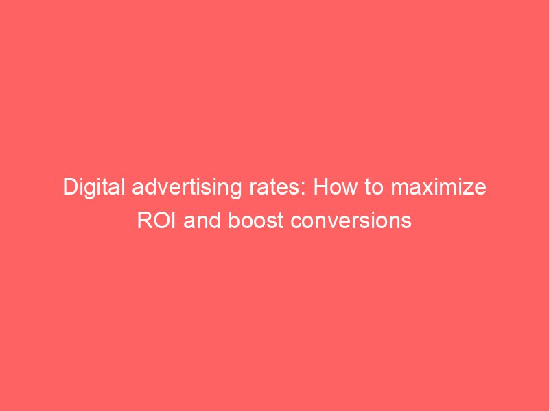 Best Digital advertising rates: How to maximize ROI and