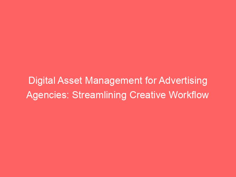 Digital Asset Management For Advertising Agencies: Streamlining Creative Workflow - FroggyAds.com
