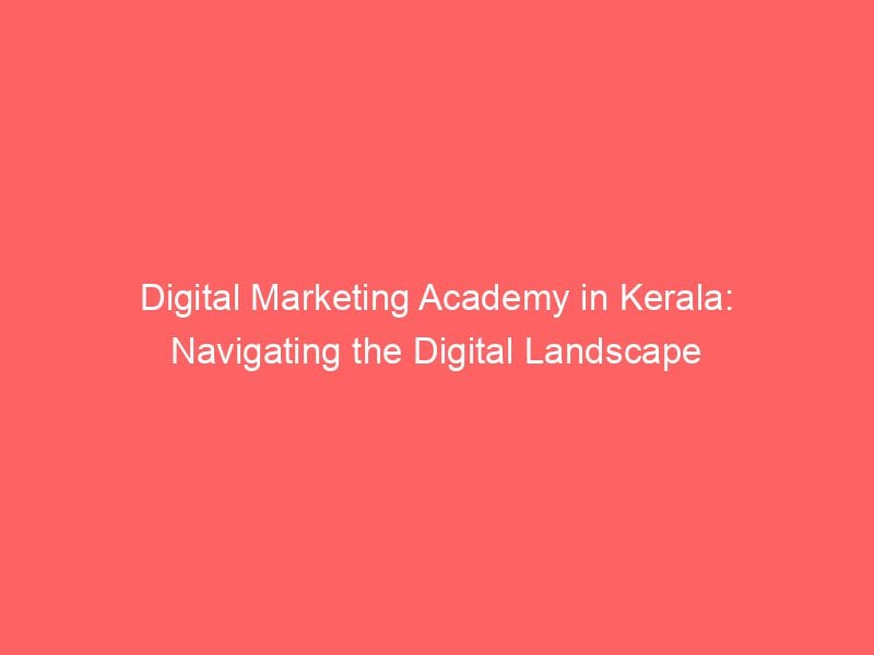 Best Digital Marketing Academy in Kerala: Navigating the
