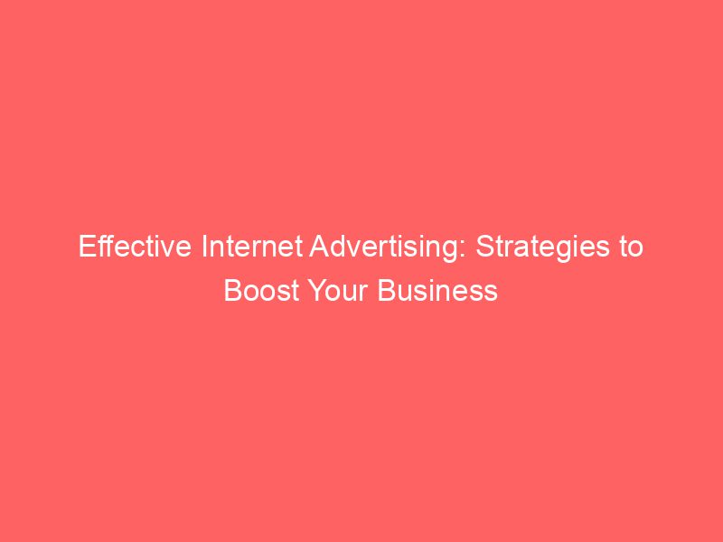 Effective Internet Advertising: Strategies To Boost Your Business ...