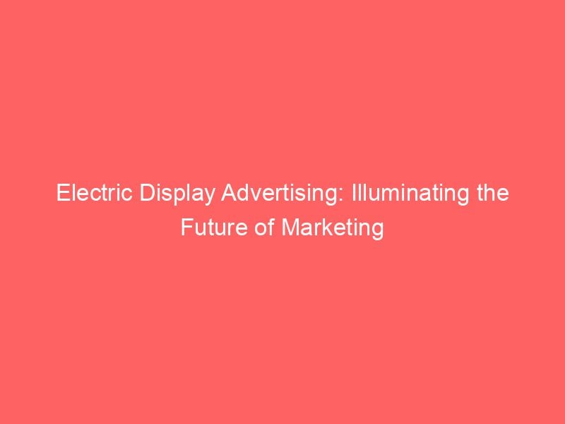 Electric Display Advertising: Illuminating The Future Of Marketing ...