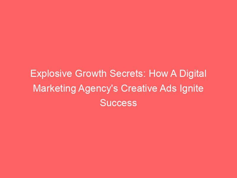 Explosive Growth Secrets: How A Digital Marketing Agency's Creative Ads Ignite Success ...