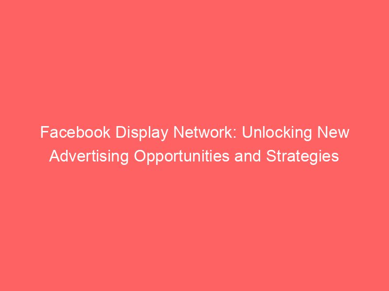 Best Facebook Display Network: Unlocking New Advertising