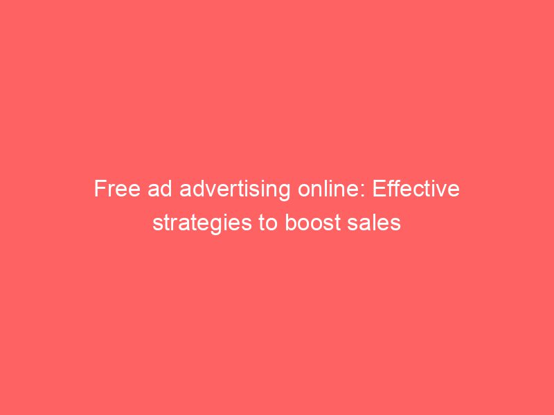 #1 Free Ad Advertising Online: Effective Strategies To Boost Sales ...
