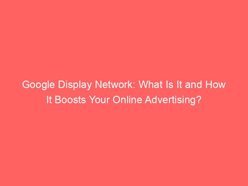 Best Google Display Network: What Is It and How It Boosts