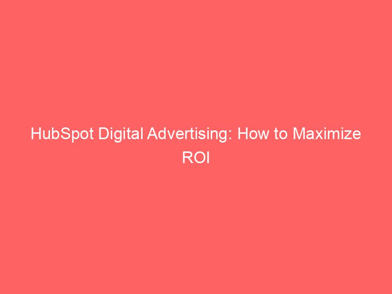 Best HubSpot Digital Advertising: How to Maximize ROI