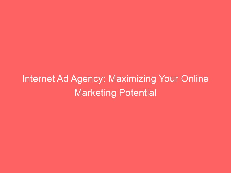 Best Internet Ad Agency: Maximizing Your Online Marketing