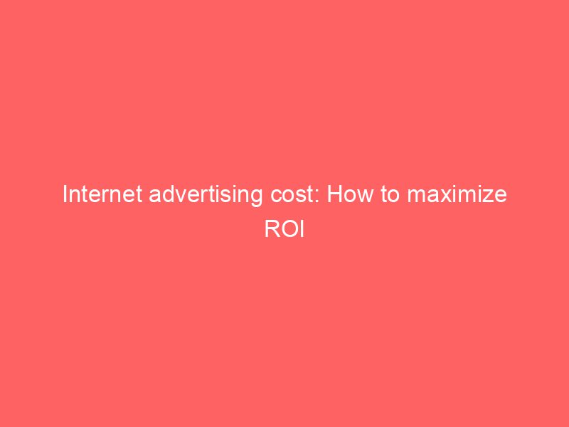 #1 Internet Advertising Cost: How To Maximize ROI - Free Tips & Proven ...