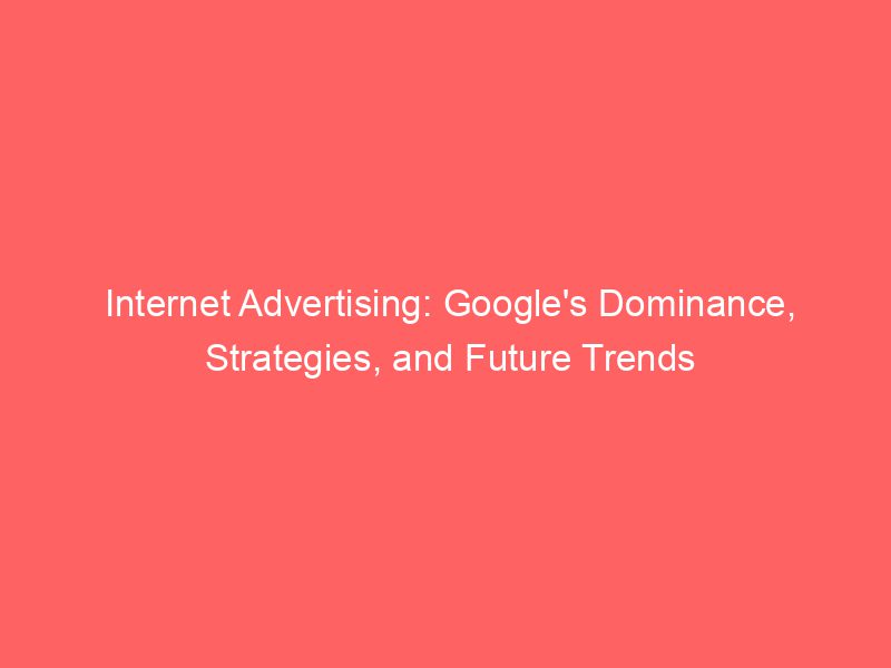 Internet Advertising: Google's Dominance, Strategies, And Future Trends ...