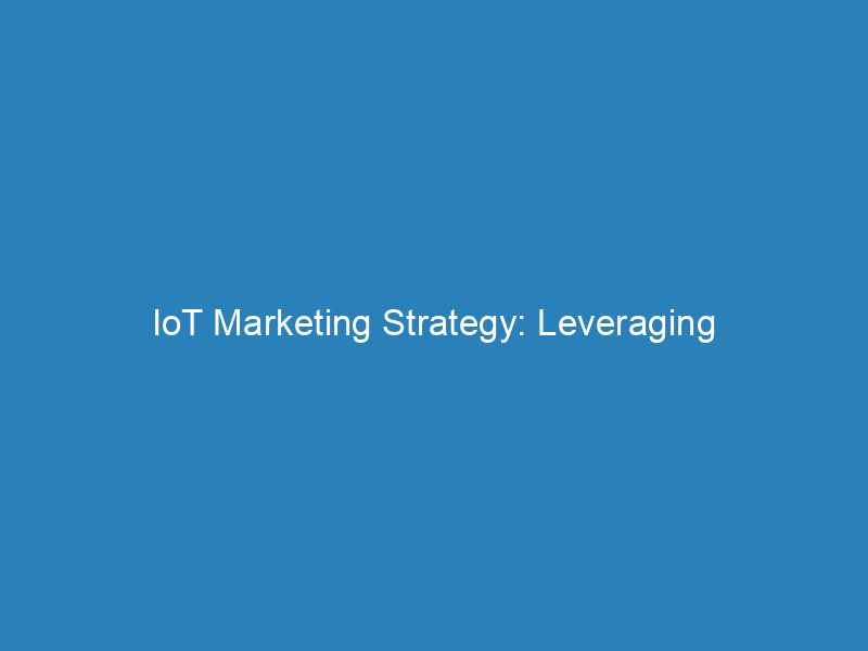 IoT Marketing Strategy: Leveraging Technology For Business Growth ...