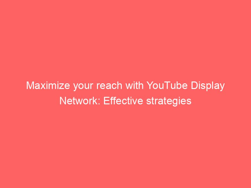 #1 Maximize Your Reach With YouTube Display Network: Effective ...
