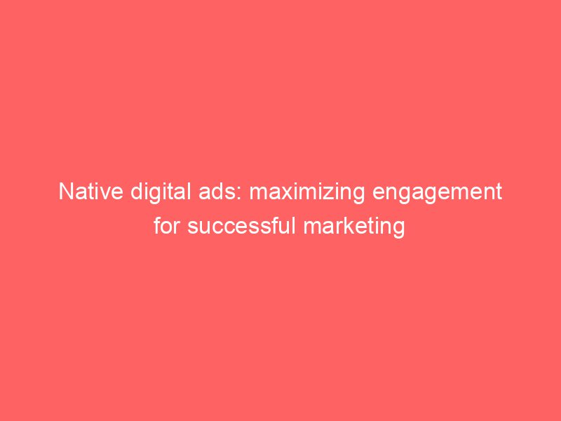 #1 Native Digital Ads: Maximizing Engagement For Successful Marketing ...
