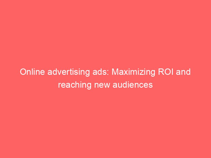 Best Online advertising ads: Maximizing ROI and reaching