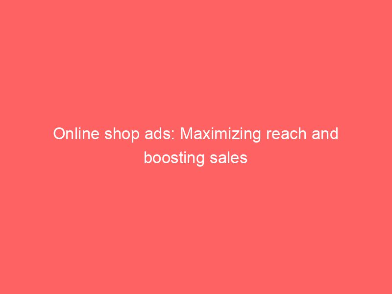 #1 Online Shop Ads: Maximizing Reach And Boosting Sales - Free Tips ...