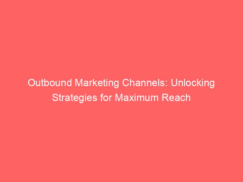 #1 Outbound Marketing Channels: Unlocking Strategies For Maximum Reach ...