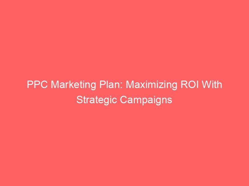 #1 PPC Marketing Plan: Maximizing ROI With Strategic Campaigns - Free ...
