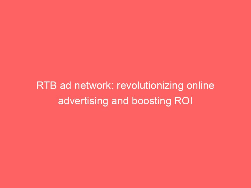 #1 RTB Ad Network: Revolutionizing Online Advertising And Boosting ROI ...
