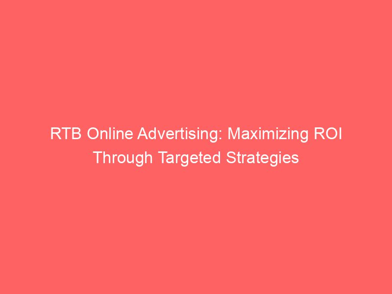 #1 RTB Online Advertising: Maximizing ROI Through Targeted Strategies - Free Tips & Proven Tricks