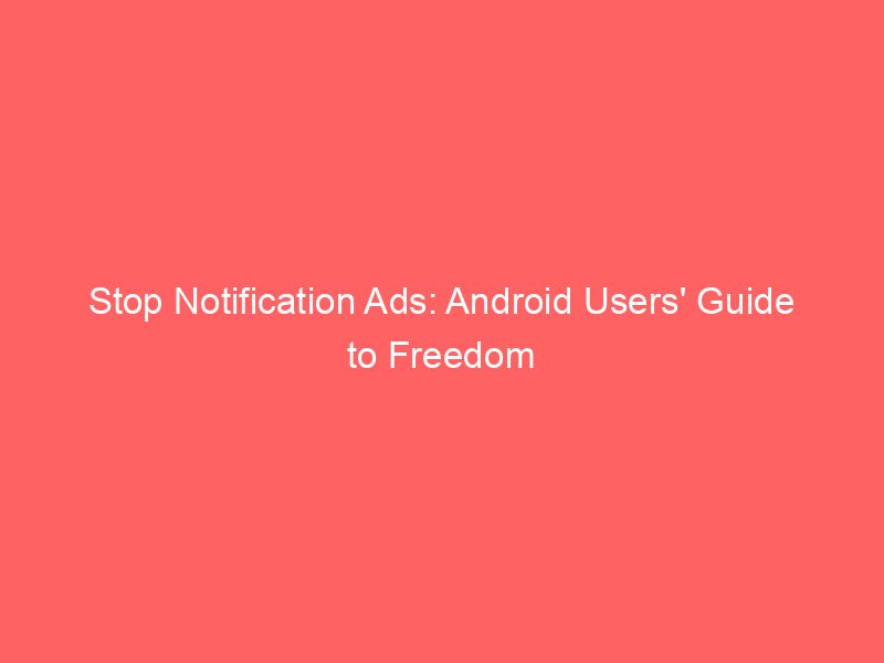 #1 Stop Notification Ads: Android Users' Guide To Freedom - Free Tips ...
